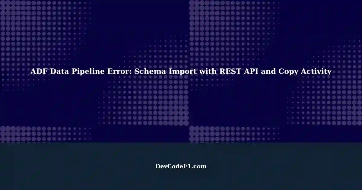 Unable To Understand Path Error While Importing Schema In Adf Data Pipeline Copy Activity With 
