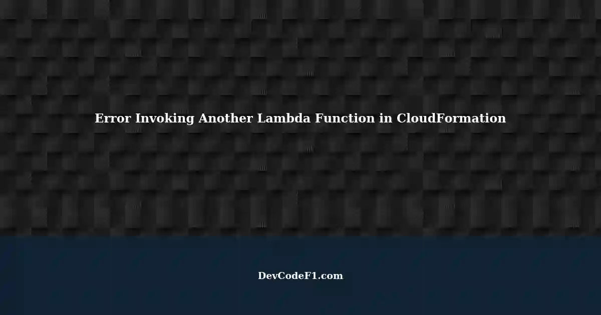 Resolving Error Invoking Another Lambda Function in AWS CloudFormation Resolving Error Invoking Another Lambda Function in AWS CloudFormation
