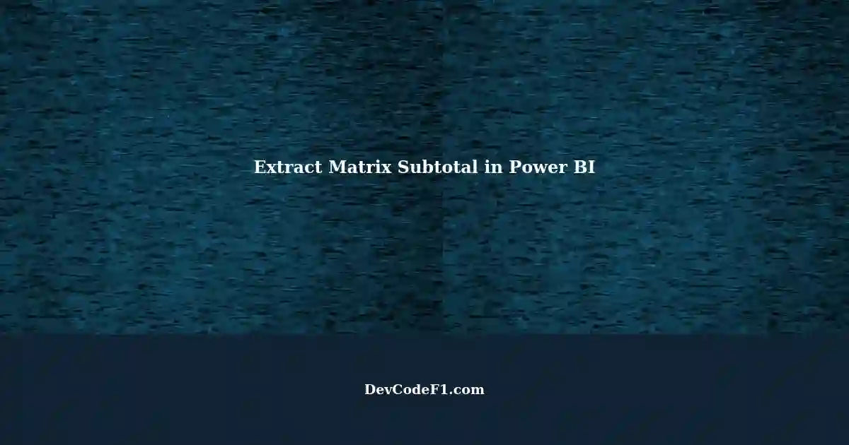 Way To Extract Column Subtotal From Matrix In Power Bi Using Dax