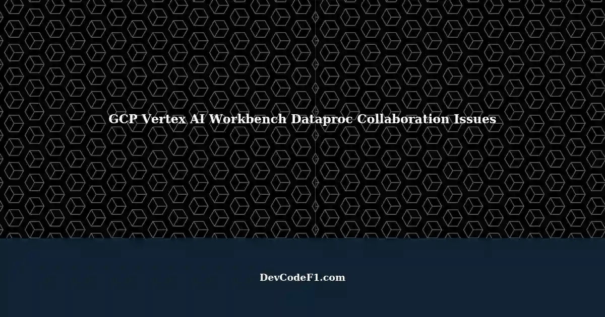 Creating Instances Of Gcp Vertex Ai Workbench Dataproc Real Time Collaboration Not Working