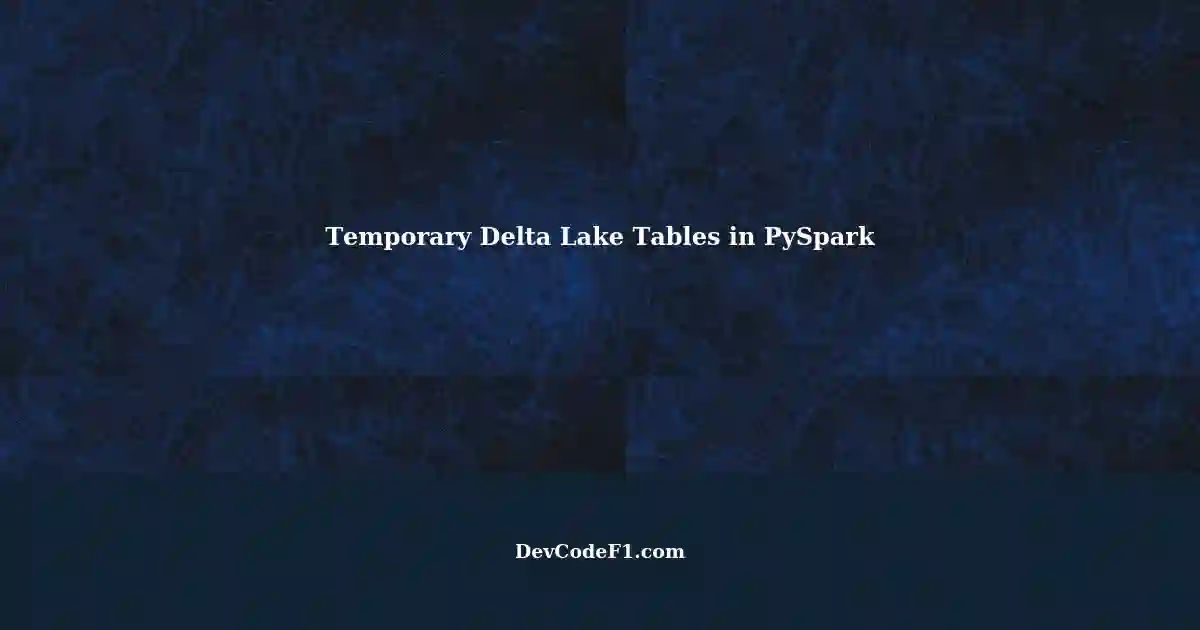Struggling With Temporary Delta Lake Tables In Pyspark