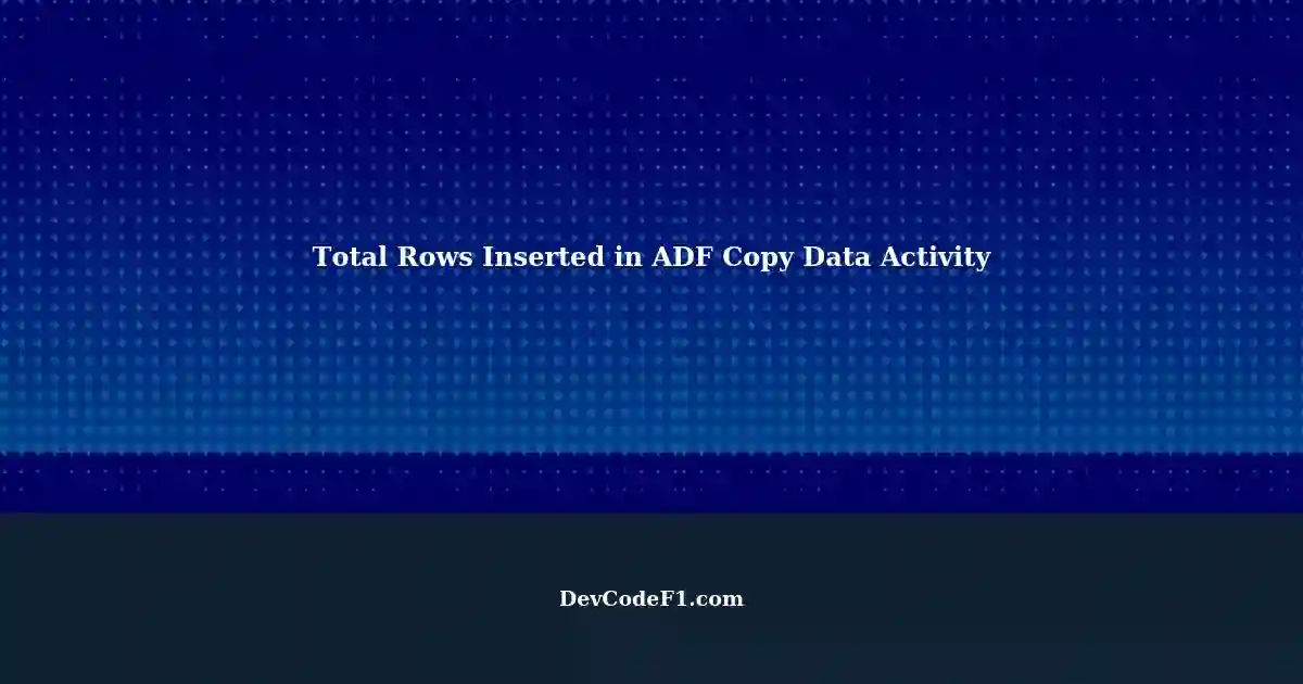 Fetching Total Number Of Rows Inserted In Azure Data Factory Using Copy Data Activity