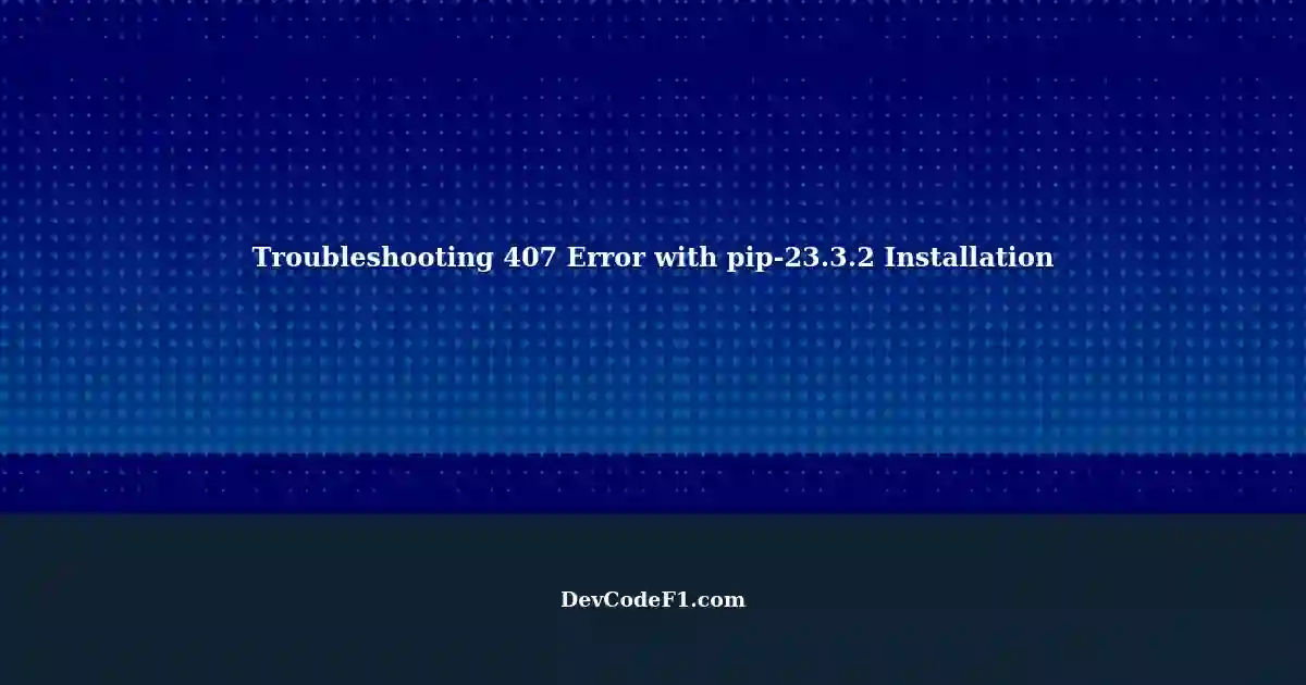 Resolving 407 Error During pip Installation of Package: pip-23.3.2 Resolving 407 Error During pip Installation of Package: pip-23.3.2
