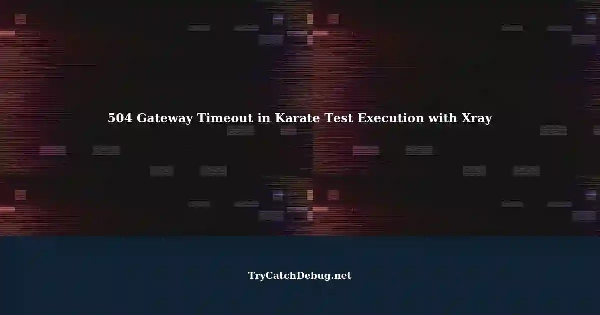 Getting Api Call Failed 504 Gateway Timeout With Xray In Karate Test Execution