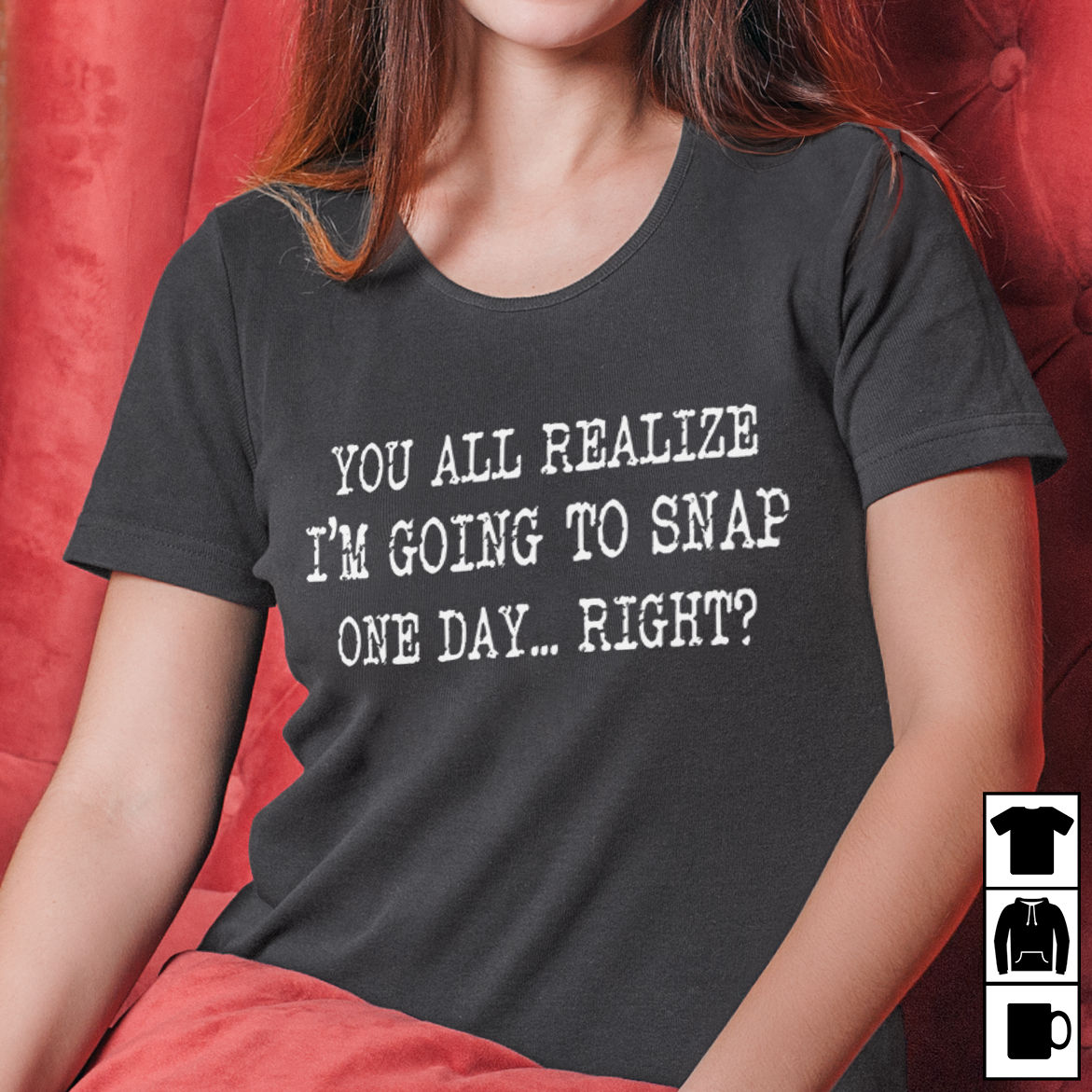 Funny Shirt - You All Realize I'm Going To Snap One Day... Right ...