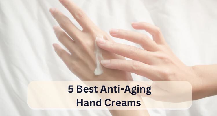 5 Best Anti-Aging Hand Creams - 2025 Updates