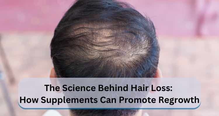 The Science Behind Hair Loss: How Supplements Can Promote Regrowth