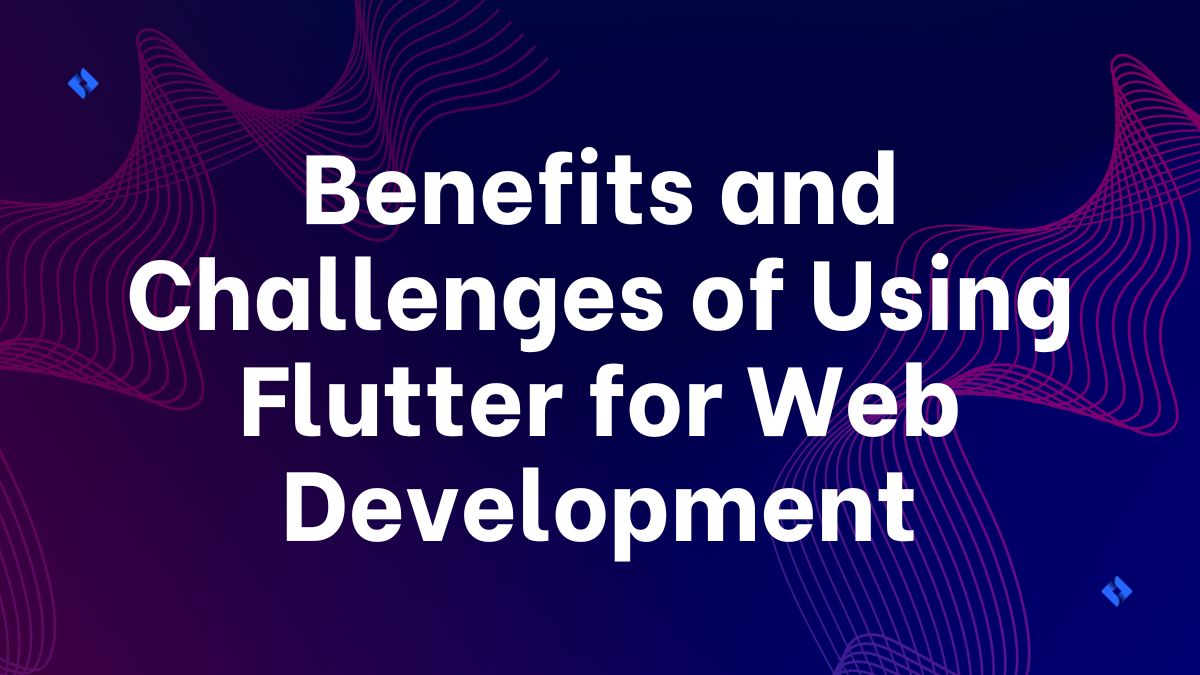 Benefits and Challenges of Using Flutter for Web Development Benefits and Challenges of Using Flutter for Web Development