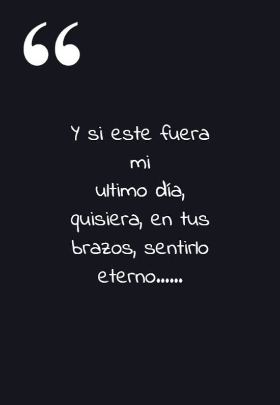Frase #1009491: Y si este fuera mi ultimo día, quisiera, en tus brazos ...