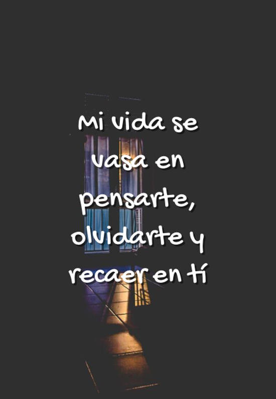 Frase #541488: Mi vida se vasa en pensarte, olvidarte y recaer en tí ...