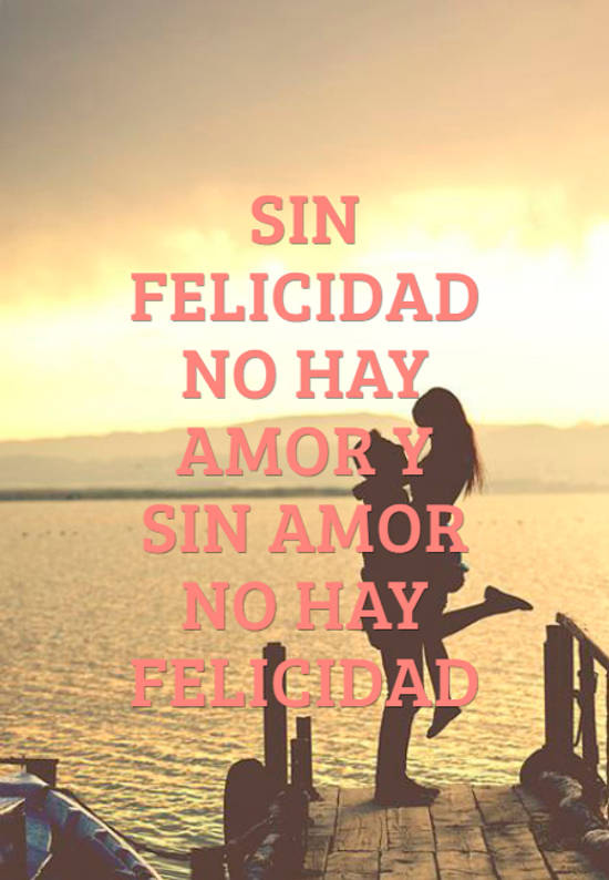 Frase #577445: SIN FELICIDAD NO HAY AMOR Y SIN AMOR NO HAY FELICIDAD ...