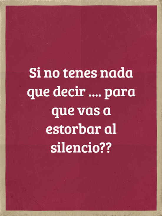 Frase #657500: Si no tenes nada que decir .... para que vas a estorbar ...
