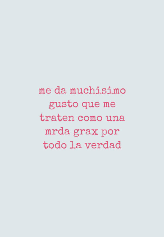 Frase #769998: me da muchisimo gusto que me traten como una mrda grax ...