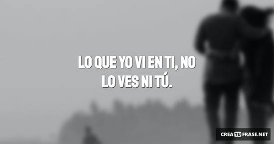 Frase #919654: Lo que yo vi en ti, no lo ves ni tú. – Crea Tu Frase