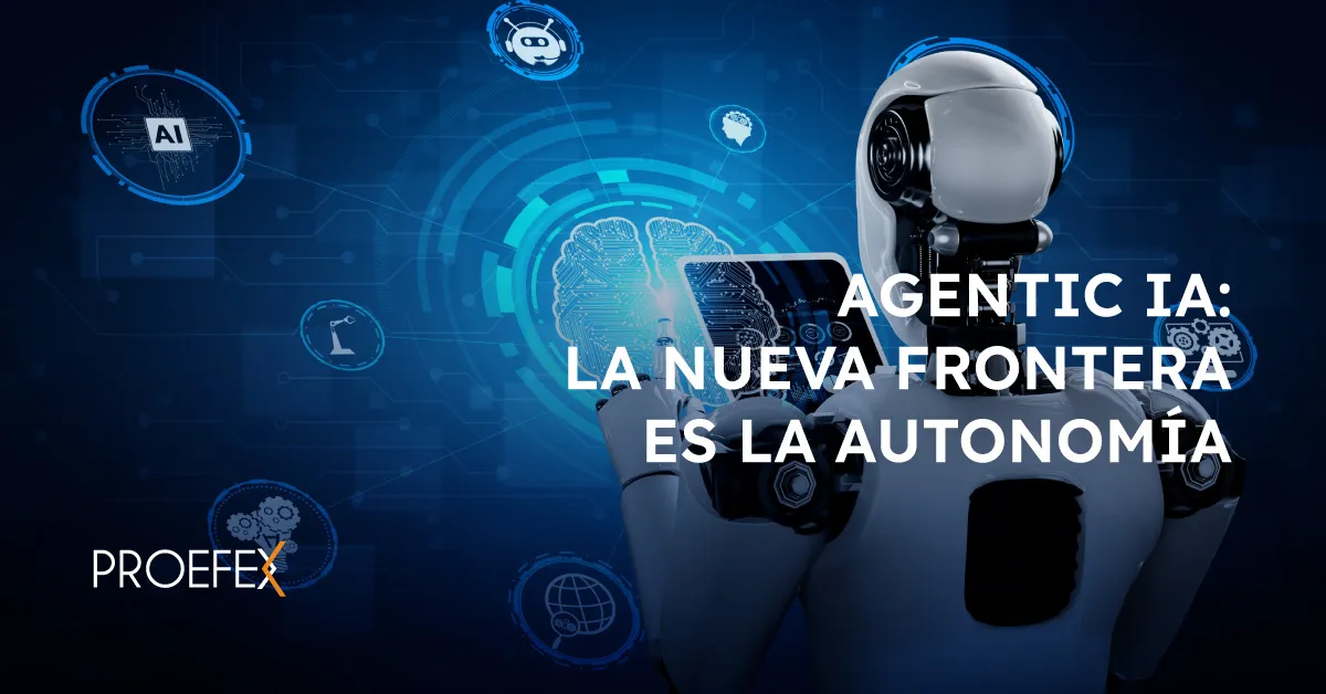 Proefex | Agentic IA: La nueva frontera es la autonomía
